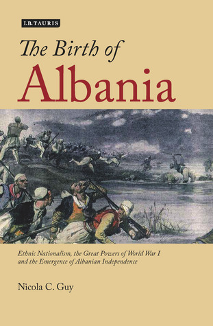 The Birth of Albania: Ethnic Nationalism, the Great Powers of World War ...