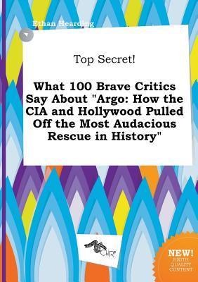 Top Secret! What 100 Brave Critics Say about Argo: How the CIA and Hollywood Pulled Off the Most ...