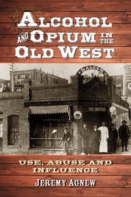 Alcohol and Opium in the Old West: Use, Abuse and Influence by Jeremy ...