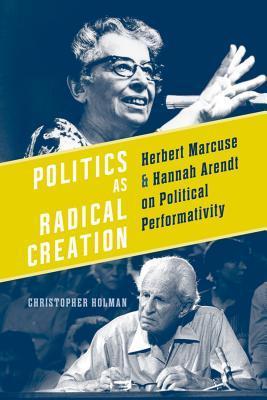 Politics as Radical Creation: Herbert Marcuse and Hannah Arendt on ...