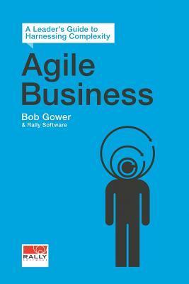 Agile Business: A Leader's Guide to Harnessing Complexity by Bob Gower | Goodreads