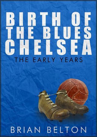 Birth of the Blues: The Early Years of Chelsea FC by Brian Belton ...