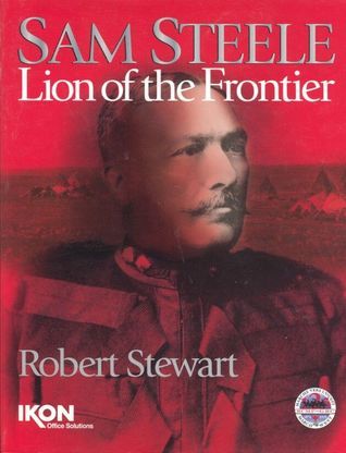 Sam Steele: Lion of the Frontier by Robert Stewart | Goodreads