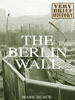 The Berlin Wall: A Very Brief History by Mark Black | Goodreads