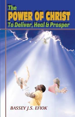 The Power of Christ to Deliver, Heal and Prosper by Bassey J.S. Efiok | Goodreads