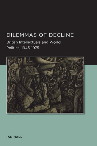 Dilemmas of Decline: British Intellectuals and World Politics, 1945 ...