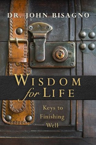 Wisdom for Life: Keys to Finishing Well by John R. Bisagno | Goodreads