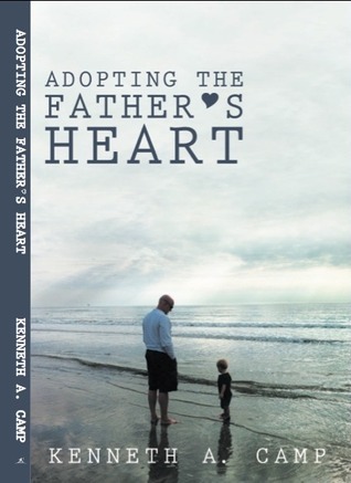 Adopting the Father's Heart by Kenneth A. Camp | Goodreads