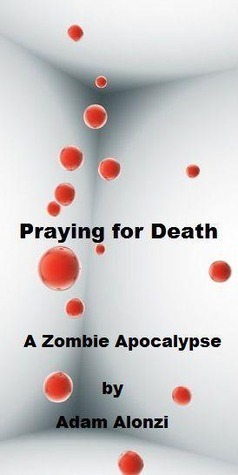 Praying for Death: A Zombie Apocalypse by Adam Alonzi | Goodreads