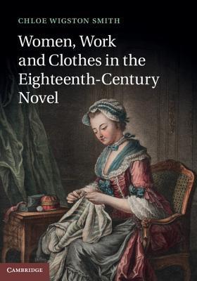 Women, Work, and Clothes in the Eighteenth-Century Novel by Chloe Wigston Smith | Goodreads