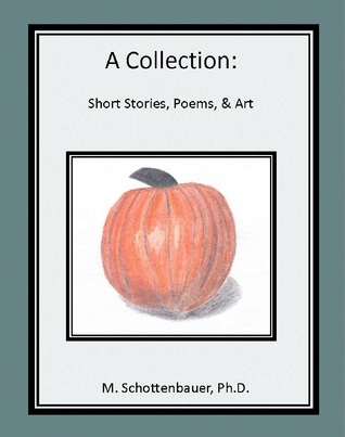 A Collection: Short Stories, Poems, & Art by M. Schottenbauer | Goodreads