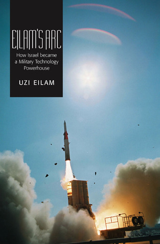 Eilam's Arc: How Israel Became a Military Technology Powerhouse by Uzi ...