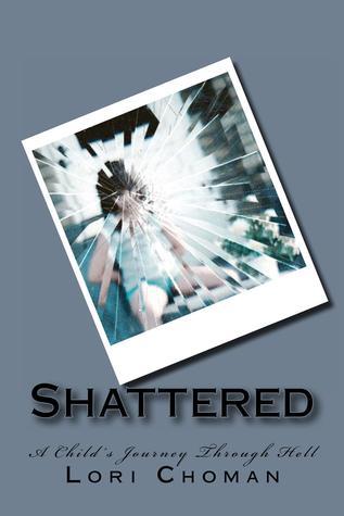 Shattered; A Child's Journey Through Hell by Lori Choman | Goodreads