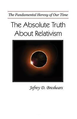 Absolute Truth About Relativism: The Fundamental Delusion of Our Time ...