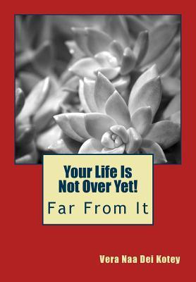 Your Life Is Not Over Yet!: Far From It by Vera Naa Dei Kotey | Goodreads