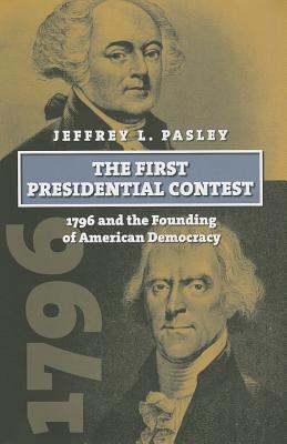 The First Presidential Contest: 1796 and the Founding of American ...