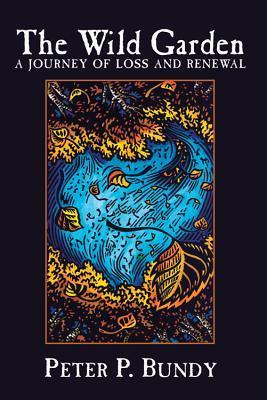 The Wild Garden: A Journey of Loss and Renewal by Peter P. Bundy ...