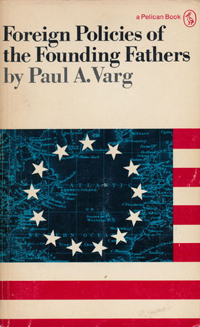 Foreign Policies of the Founding Fathers by Paul Varg | Goodreads
