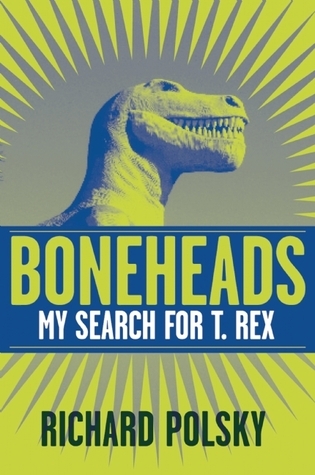 Boneheads: My Search for T. Rex by Richard Polsky | Goodreads