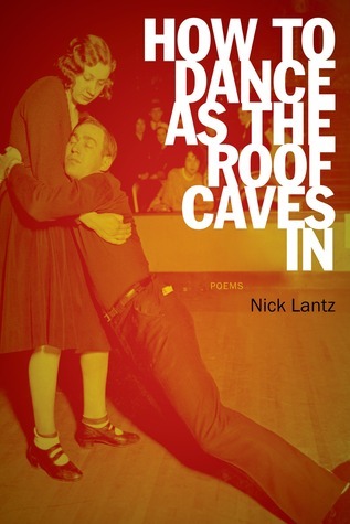 How to Dance as the Roof Caves In: Poems by Nick Lantz | Goodreads