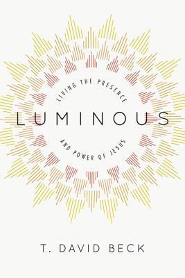 Luminous: Living the Presence and Power of Jesus by T. David Beck ...