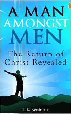 A Man Amongst Men: The Return of Christ Revealed by T.R. Remington ...
