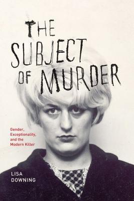 The Subject of Murder: Gender, Exceptionality, and the Modern Killer by ...