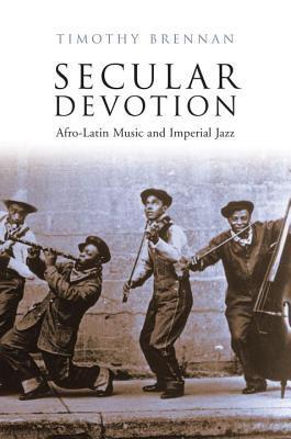 Secular Devotion: Afro-Latin Music and Imperial Jazz by Timothy Brennan | Goodreads