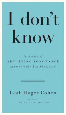 I Don't Know: In Praise of Admitting Ignorance by Leah Hager Cohen ...