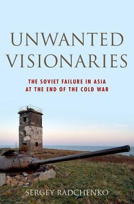 Unwanted Visionaries: The Soviet Failure in Asia at the End of the Cold ...