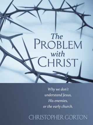 The Problem With Christ: Why we don't understand Jesus, His enemies, or ...