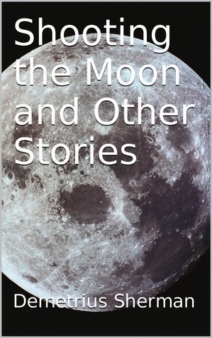 Shooting the Moon and Other Stories by Demetrius Sherman | Goodreads