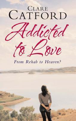 Addicted to Love: From Rehab to Heaven by Clare Catford | Goodreads