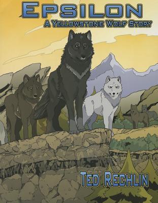 Epsilon: A Yellowstone Wolf Story by Ted Rechlin | Goodreads