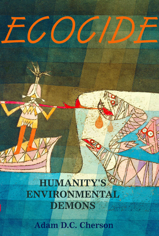 Ecocide: Humanity's Environmental Demons by Adam D.C. Cherson | Goodreads
