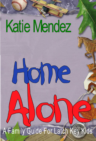 Home Alone: A Family Guide For Latch Key Kids by Katie Mendez | Goodreads