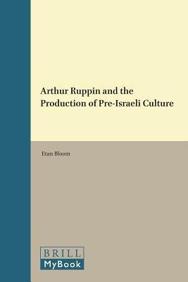 Arthur Ruppin and the Production of Pre-Israeli Culture by Etan Bloom ...