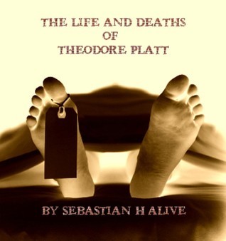 The life and deaths of Theodore Platt by Sebastian H. Alive | Goodreads