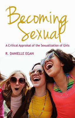 Becoming Sexual: A Critical Appraisal of the Sexualization of Girls by R. Danielle Egan | Goodreads