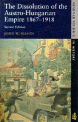 Dissolution of the Austro-Hungarian Empire: 1867 - 1918 by John W ...