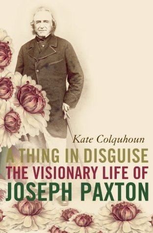 A Thing in Disguise : The Visionary Life of Joseph Paxton by Kate ...
