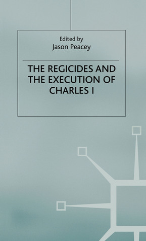 The Regicides and the Execution of Charles 1 by Jason Peacey | Goodreads