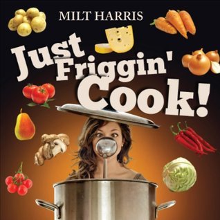 Just Friggin' Cook! by Milt Harris | Goodreads