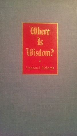 Where Is Wisdom? by Stephen L. Richards | Goodreads