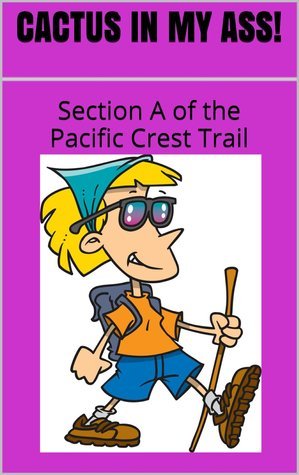CACTUS IN MY ASS! Section A of the Pacific Crest Trail by C.J. Hernley ...