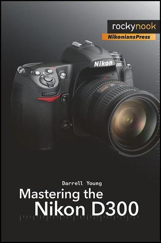Mastering the Nikon D300: The Rocky Nook Manual by Darrell Young | Goodreads
