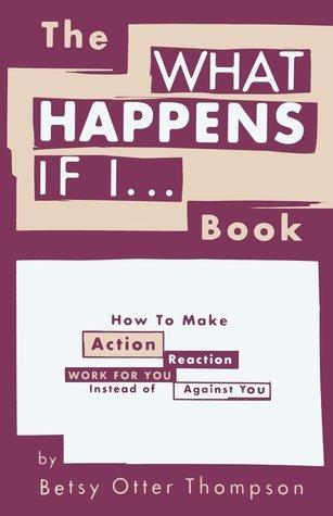 The WHAT HAPPENS IF I... Book: How To Make Action/Reaction Work For You ...