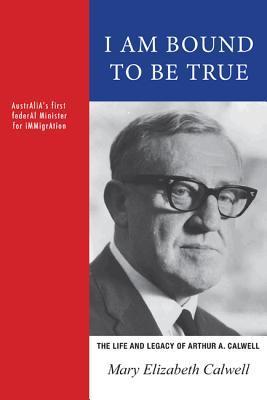 I am Bound to be True: The Life and Legacy of Arthur A. Calwell 1896 ...