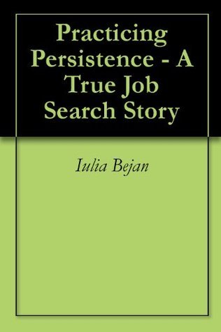 Practicing Persistence - A True Job Search Story by Iulia Bejan | Goodreads