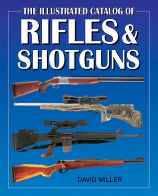 The Illustrated Catalog of Rifles and Shotguns by David Miller | Goodreads